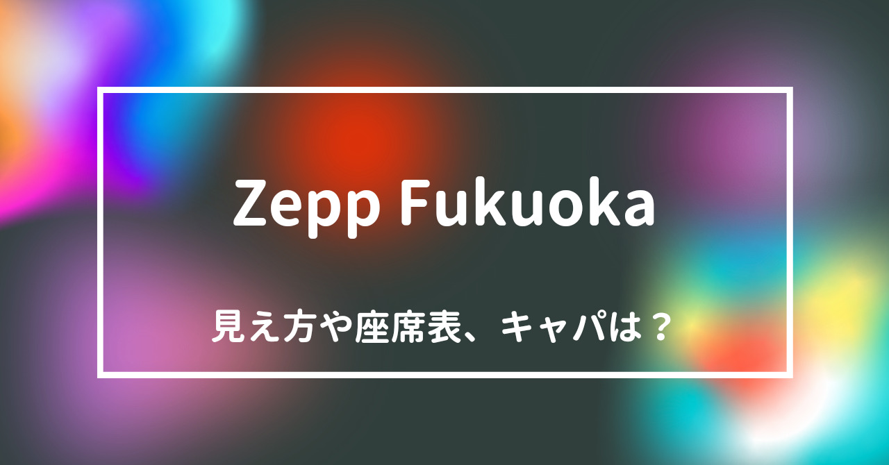 Zepp 福岡の座席1階席2階席と見え方は？キャパや座席表、コインロッカーも！ | Cherish time