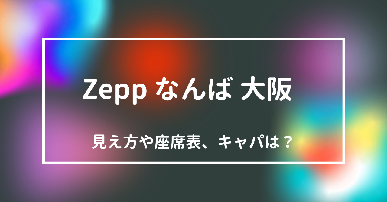 Zeppなんば大阪の座席1階席2階席と見え方は？キャパとコインロッカーも！ | Cherish time